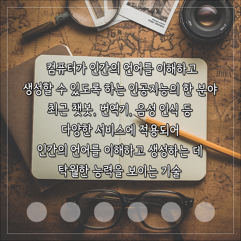 컴퓨터가 인간의 언어를 이해하고 생성할 수 있도록 하는 인공지능의 한 분야로 최근 챗봇 번역기 음성 인식 등 다양한 서비스에 적용되어 인간의 언어를 이해하고 생성하는 데