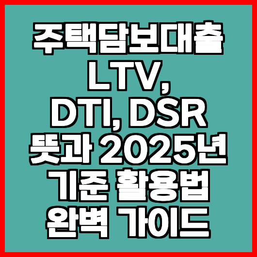 주택담보대출 LTV, DTI, DSR 뜻과 2025년 기준 활용법 완벽 가이드