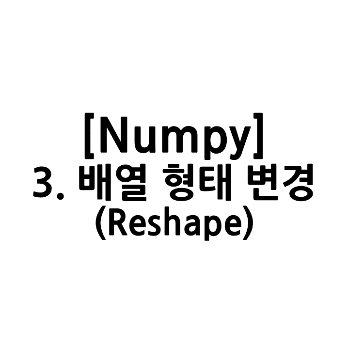 [Numpy] 003. 배열 형태 변경하기 (Reshape)