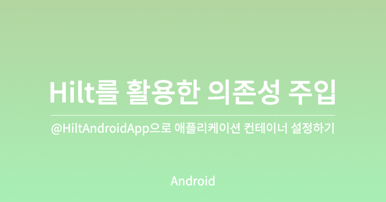 [Android] Hilt를 활용한 Android 의존성 주입: @HiltAndroidApp으로 애플리케이션 컨테이너 설정하기
