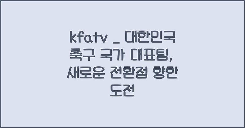 kfatv _ 대한민국 축구 국가 대표팀, 새로운 전환점 향한 도전