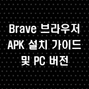 Brave 브라우저 APK 설치 가이드 및 PC 버전 활용법