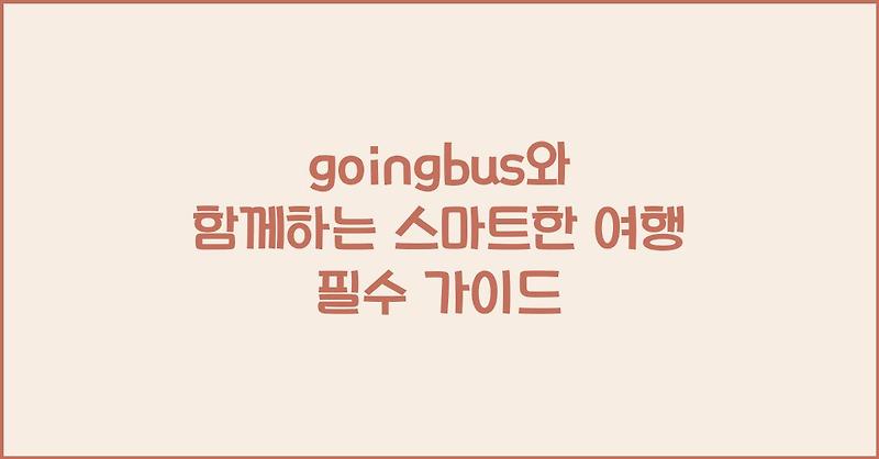 goingbus와 함께하는 스마트한 여행 필수 가이드
