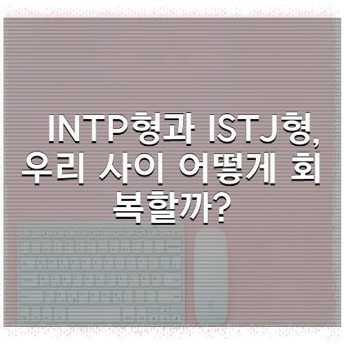 INTP형과 ISTJ형, 우리 사이 어떻게 회복할까?