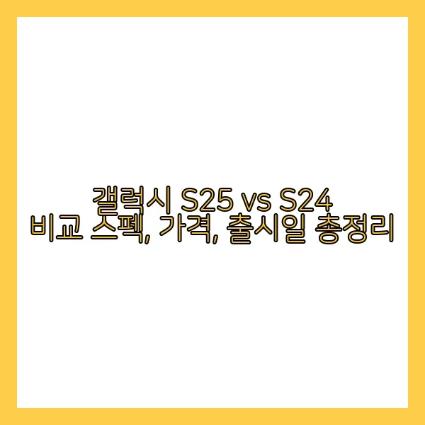 갤럭시 S25 vs S24 비교 스펙, 가격, 출시일 총정리