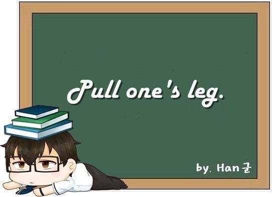 Pull one's leg. (농담하다, 놀리다, 속이다.)
