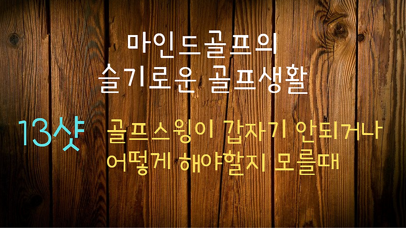 마인드골프의 슬기로운 골프생활 13샷 골프스윙이 갑자기 안되거나 어떻게 해야할지 모를때골프공이 너무 안 맞을때