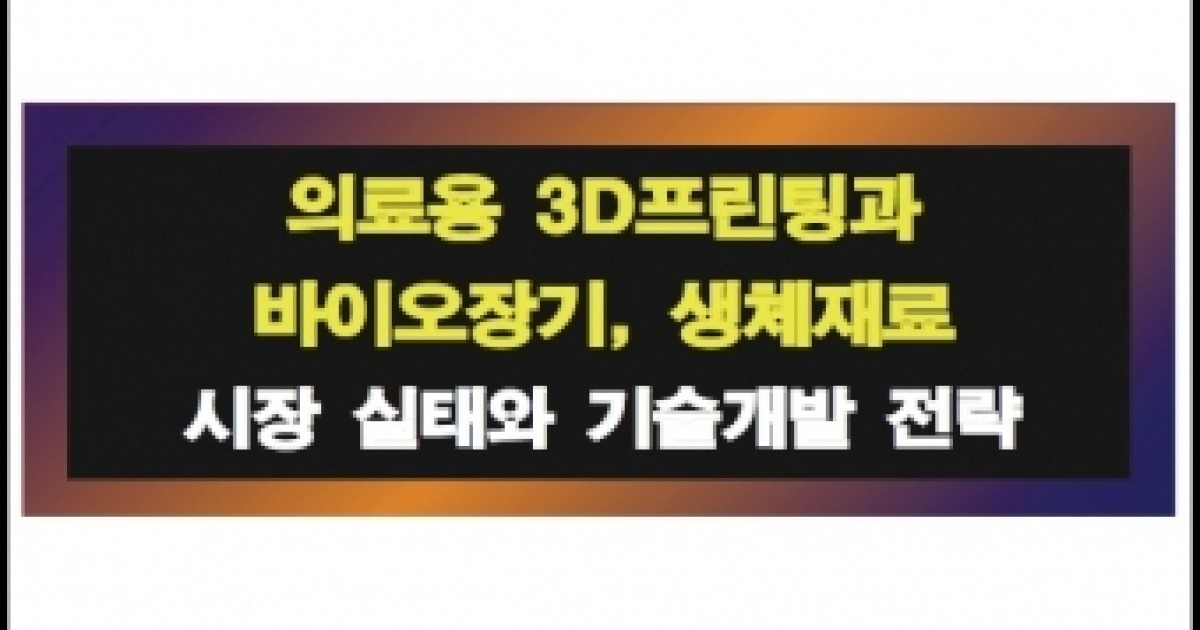 씨에치오 얼라이언스 의료용 3d프린팅과 바이오장기 생체재료 시장 실태와 기술개발 전략 보고서 발간