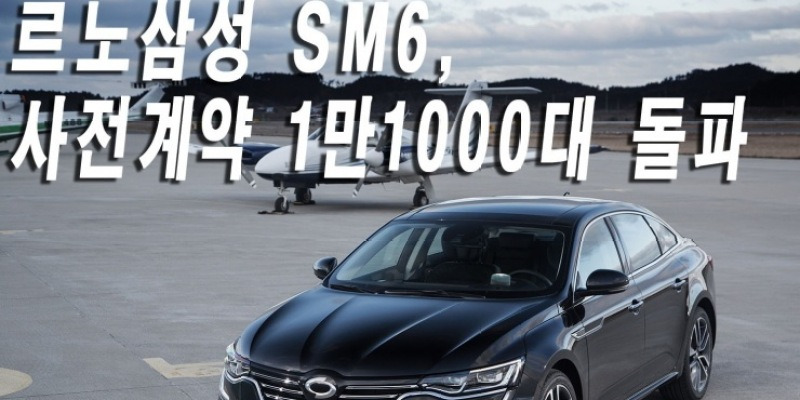 르노삼성 SM6, 사전계약 1만1000대 돌파 | 라이드매거진